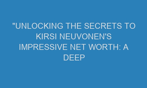 "Unlocking the Secrets to Kirsi Neuvonen's Impressive Net Worth: A Deep Dive Analysis" - Techmulex